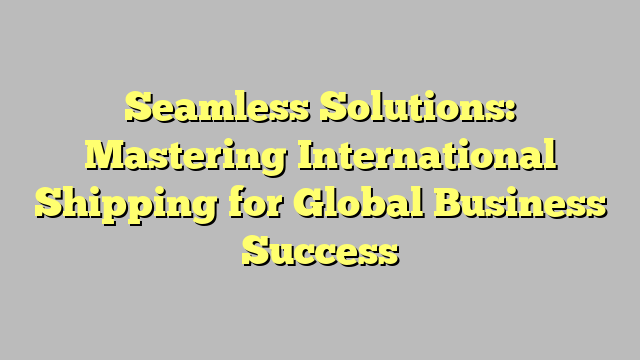 Seamless Solutions: Mastering International Shipping for Global Business Success - promguides.com