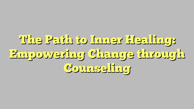 The Path to Inner Healing: Empowering Change through Counseling ...