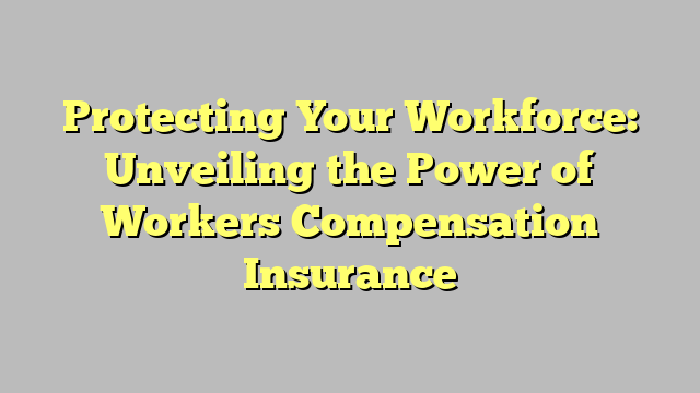 Protecting Your Workforce: Unveiling the Power of Workers Compensation ...