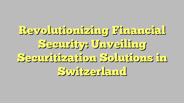 Revolutionizing Financial Security: Unveiling Securitization Solutions in Switzerland ...