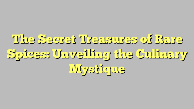 The Secret Treasures of Rare Spices: Unveiling the Culinary Mystique ...