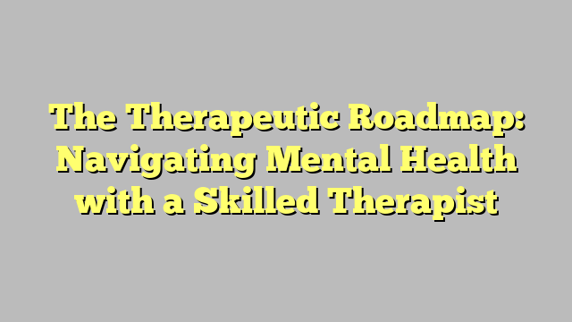 The Therapeutic Roadmap: Navigating Mental Health with a Skilled ...