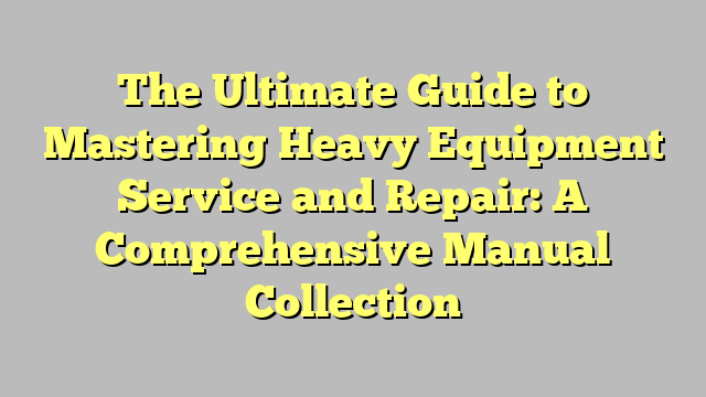 The Ultimate Guide to Mastering Heavy Equipment Service and Repair: A ...