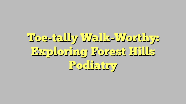 Toe-tally Walk-Worthy: Exploring Forest Hills Podiatry - promguides.com