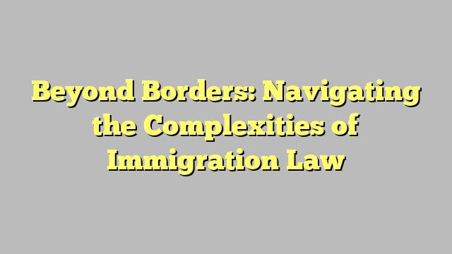 Beyond Borders: Navigating the Complexities of Immigration Law ... Beyond Borders: Navigating the Complexities of Immigration Law ...