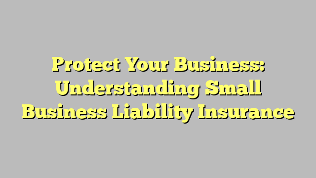 Protect Your Business: Understanding Small Business Liability Insurance ...