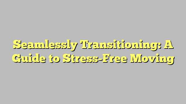 Seamlessly Transitioning: A Guide to Stress-Free Moving - promguides.com