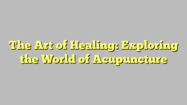The Art of Healing: Exploring the World of Acupuncture - promguides.com