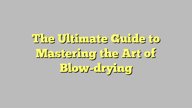 The Ultimate Guide to Mastering the Art of Blow-drying - promguides.com