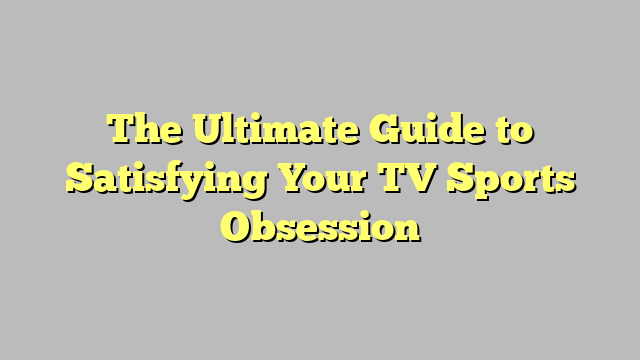 The Ultimate Guide to Satisfying Your TV Sports Obsession - promguides.com