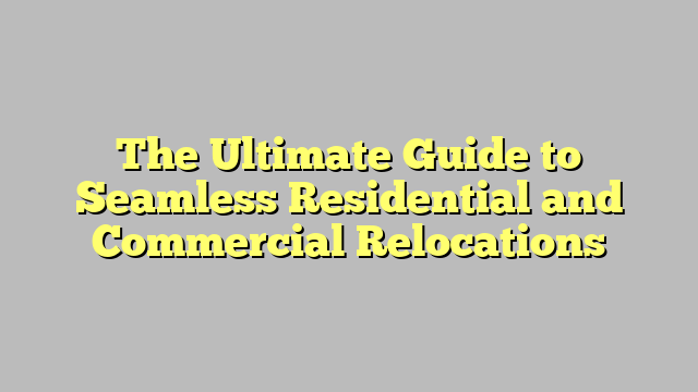 The Ultimate Guide to Seamless Residential and Commercial Relocations ...