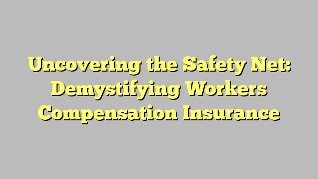 Uncovering the Safety Net: Demystifying Workers Compensation Insurance ...