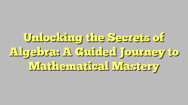Unlocking the Secrets of Algebra: A Guided Journey to Mathematical ... Unlocking the Secrets of Algebra: A Guided Journey to Mathematical ...