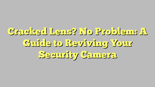 Cracked Lens? No Problem: A Guide to Reviving Your Security Camera ...