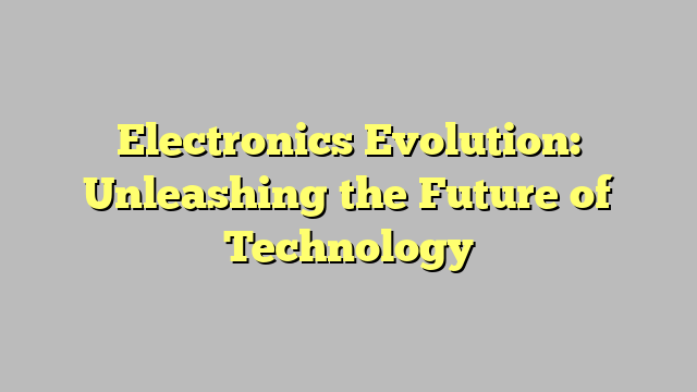 Electronics Evolution: Unleashing the Future of Technology - promguides.com