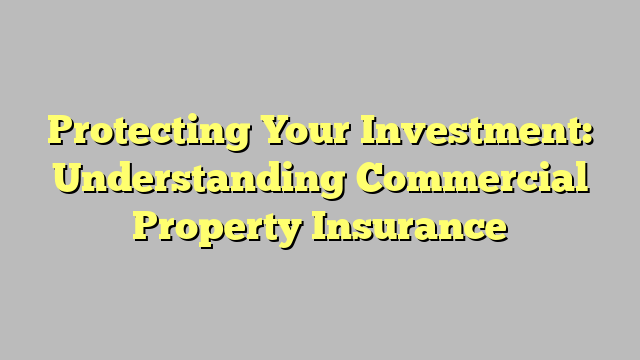 Protecting Your Investment: Understanding Commercial Property Insurance ...