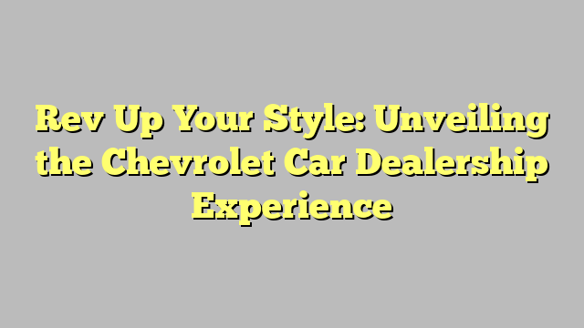 Rev Up Your Style: Unveiling the Chevrolet Car Dealership Experience ... Rev Up Your Style: Unveiling the Chevrolet Car Dealership Experience ...