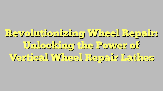 Revolutionizing Wheel Repair: Unlocking the Power of Vertical Wheel ...