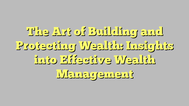 The Art of Building and Protecting Wealth: Insights into Effective ...