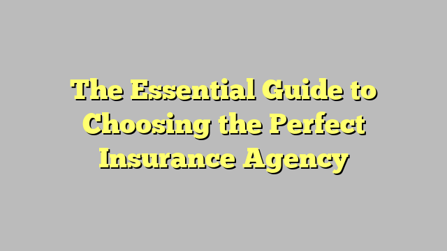 The Essential Guide to Choosing the Perfect Insurance Agency ...