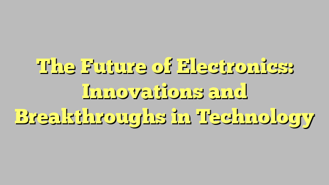 The Future of Electronics: Innovations and Breakthroughs in Technology ...