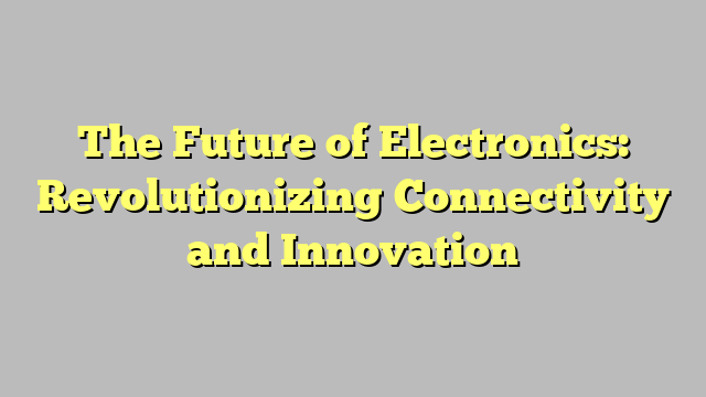 The Future of Electronics: Revolutionizing Connectivity and Innovation ...