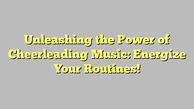 Unleashing the Power of Cheerleading Music: Energize Your Routines ...