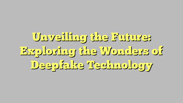 Unveiling the Future: Exploring the Wonders of Deepfake Technology ... Unveiling the Future: Exploring the Wonders of Deepfake Technology ...