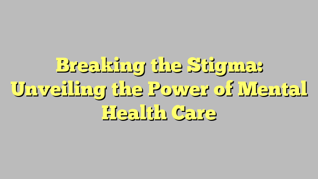Breaking the Stigma: Unveiling the Power of Mental Health Care ...