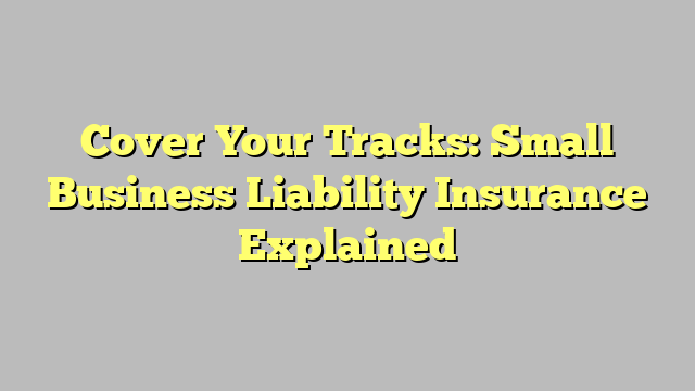 Cover Your Tracks: Small Business Liability Insurance Explained ...