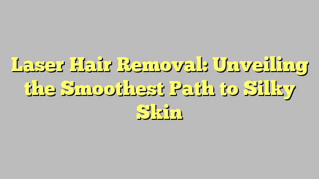 Laser Hair Removal Unveiling The Smoothest Path To Silky Skin
