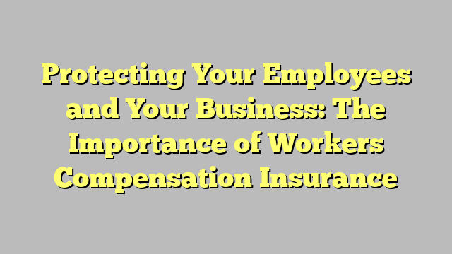 Protecting Your Employees and Your Business: The Importance of Workers ...
