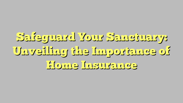 Safeguard Your Sanctuary: Unveiling the Importance of Home Insurance ...