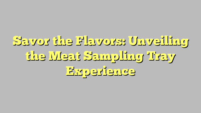 Savor the Flavors: Unveiling the Meat Sampling Tray Experience ...