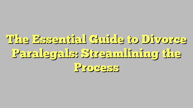 The Essential Guide to Divorce Paralegals: Streamlining the Process ...