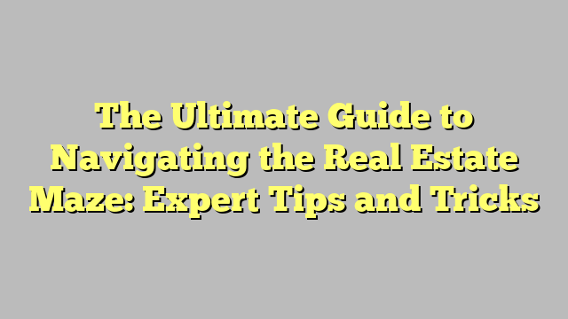 The Ultimate Guide to Navigating the Real Estate Maze: Expert Tips and ...