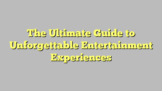 The Ultimate Guide to Unforgettable Entertainment Experiences ...