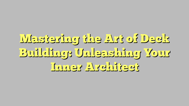 Mastering the Art of Deck Building: Unleashing Your Inner Architect - promguides.com