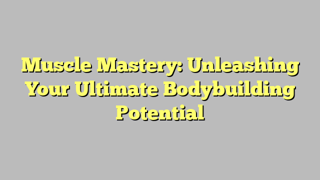 Muscle Mastery: Unleashing Your Ultimate Bodybuilding Potential ...