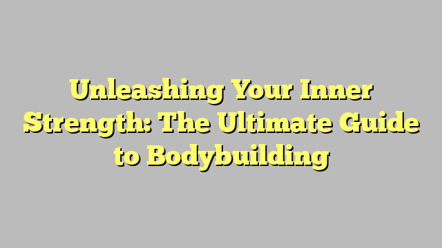Unleashing Your Inner Strength: The Ultimate Guide to Bodybuilding ...