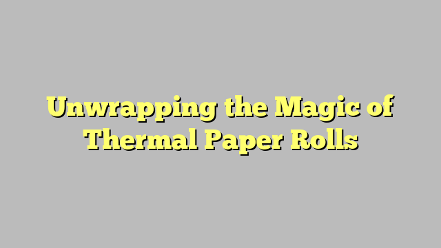 Unwrapping the Magic of Thermal Paper Rolls - promguides.com
