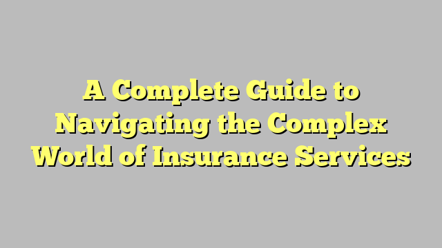 A Complete Guide to Navigating the Complex World of Insurance Services ...