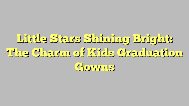 Little Stars Shining Bright: The Charm of Kids Graduation Gowns ...