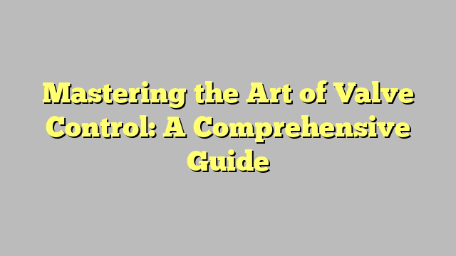 Mastering the Art of Valve Control: A Comprehensive Guide - promguides.com