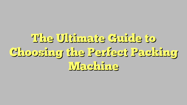 The Ultimate Guide to Choosing the Perfect Packing Machine - promguides.com