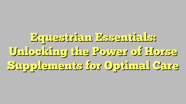 Equestrian Essentials: Unlocking the Power of Horse Supplements for ...