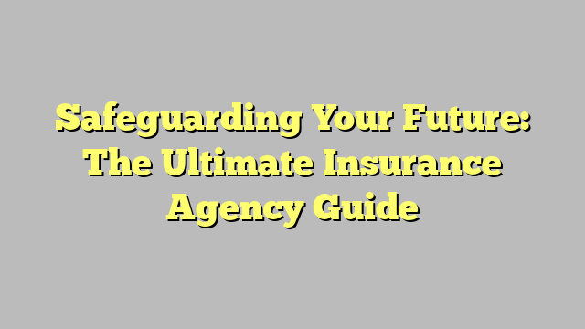 Safeguarding Your Future: The Ultimate Insurance Agency Guide ... Safeguarding Your Future: The Ultimate Insurance Agency Guide ...
