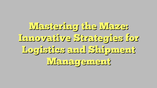 Mastering the Maze: Innovative Strategies for Logistics and Shipment Management - promguides.com