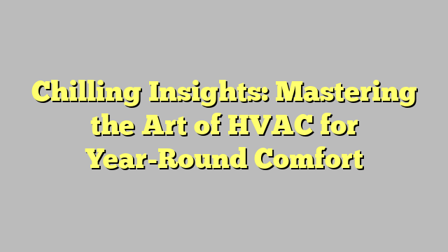 Chilling Insights: Mastering the Art of HVAC for Year-Round Comfort ...