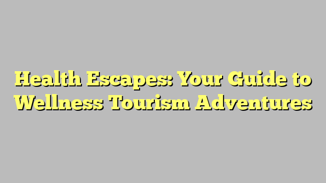 Health Escapes: Your Guide to Wellness Tourism Adventures - promguides.com